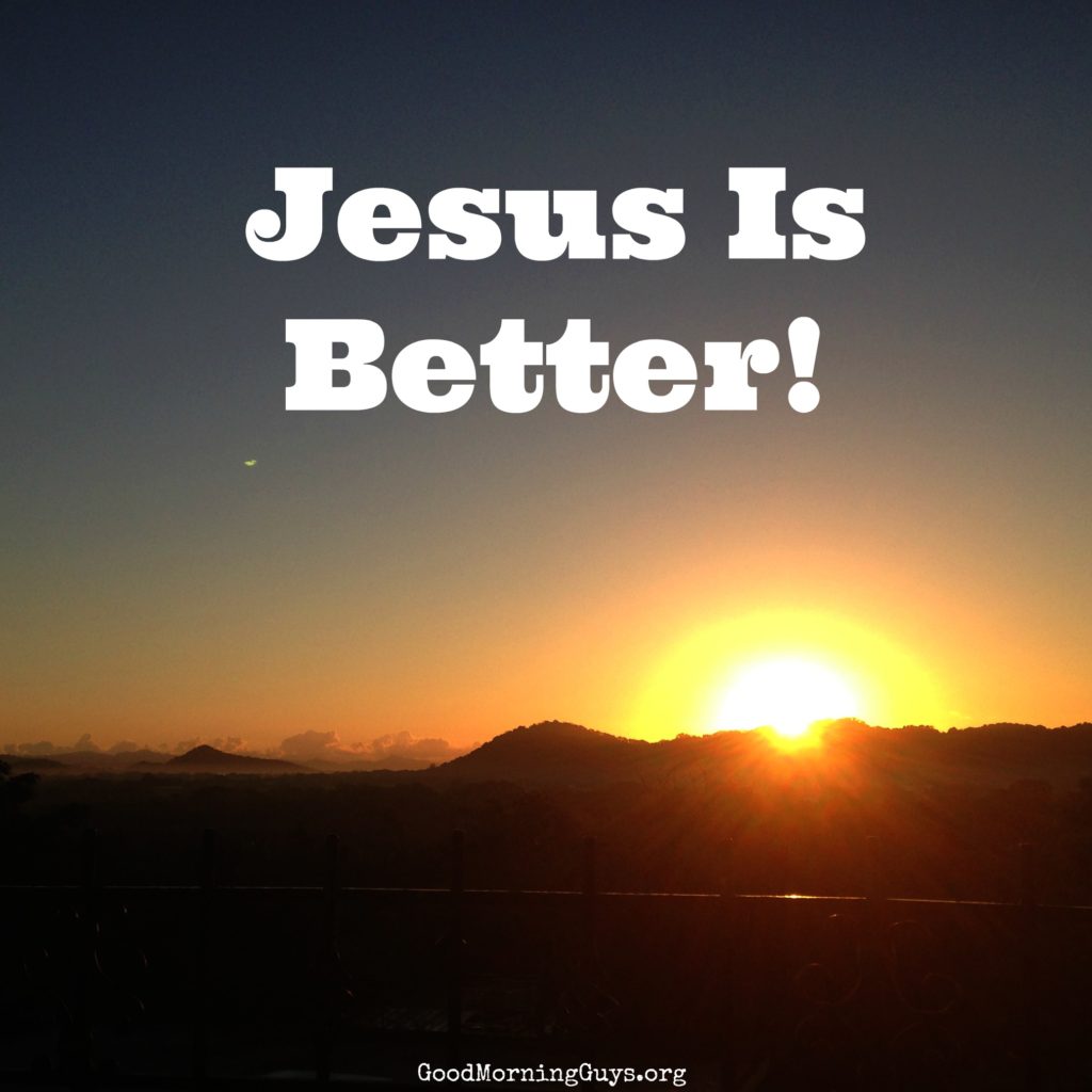 Jesus is Better – Good Morning Guys